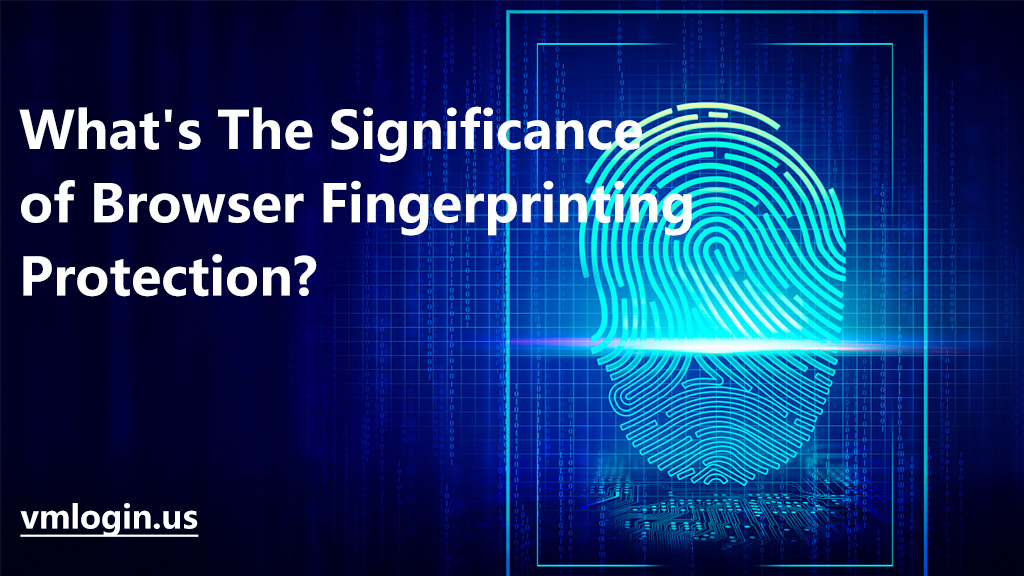 What’s The Significance of Browser Fingerprinting Protection? – vmlogin ...