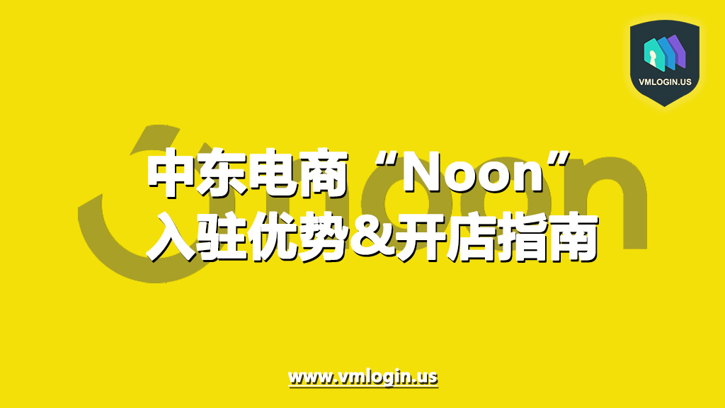 Noon是什么？探索中东电商平台Noon的入驻优势和开店指南 – vmlogin blog